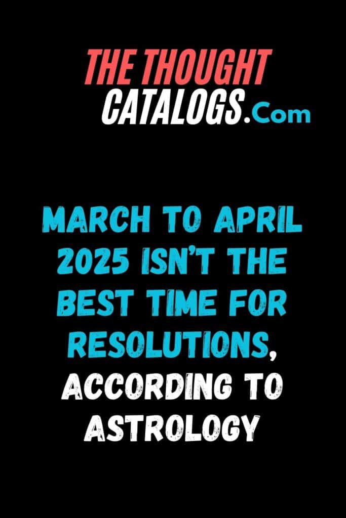 March To April 2025 Isn’t The Best Time For Resolutions, According To ...