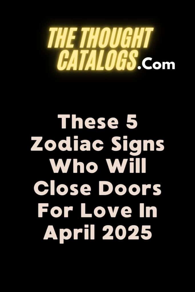 These 5 Zodiac Signs Who Will Close Doors For Love In April 2025 – The ...